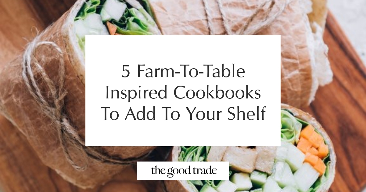 5 Farm-To-Table Inspired Cookbooks To Add To Your Shelf - The Good Trade