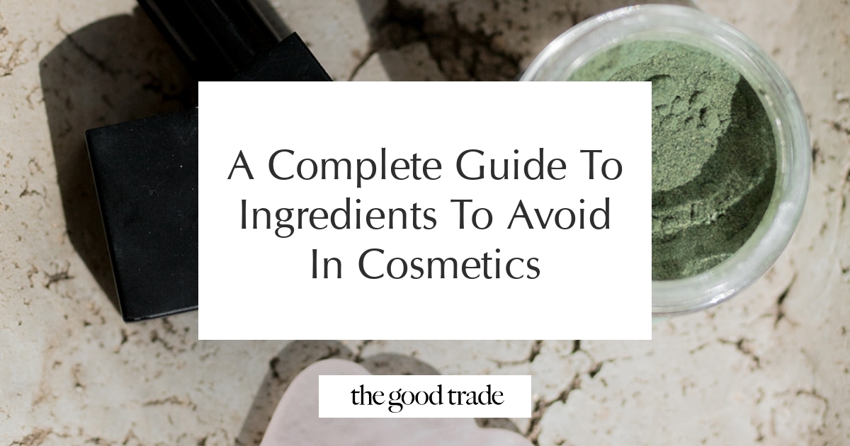 A Complete Guide To Ingredients To Avoid In Cosmetics - The Good Trade