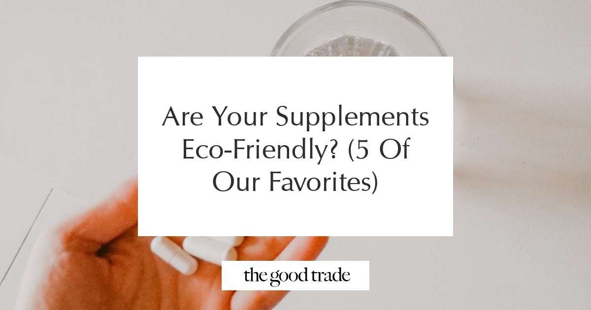 Are Your Supplements Eco-Friendly? (5 Of Our Favorites) - The Good Trade