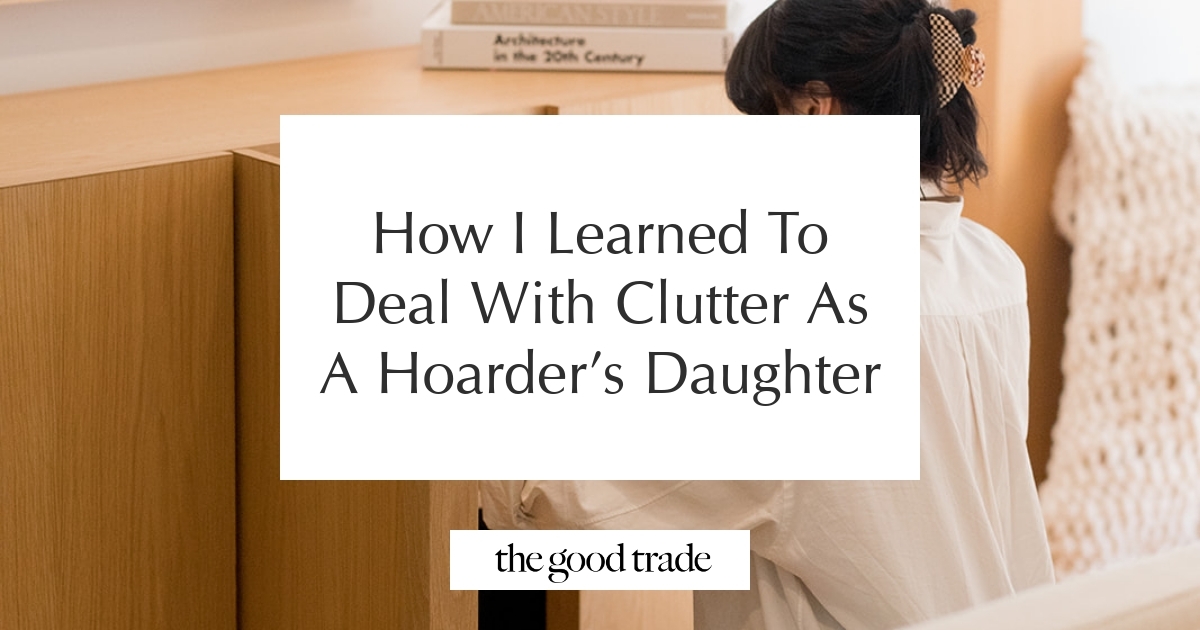 How I Learned To Deal With Clutter As A Hoarder’s Daughter - The Good Trade