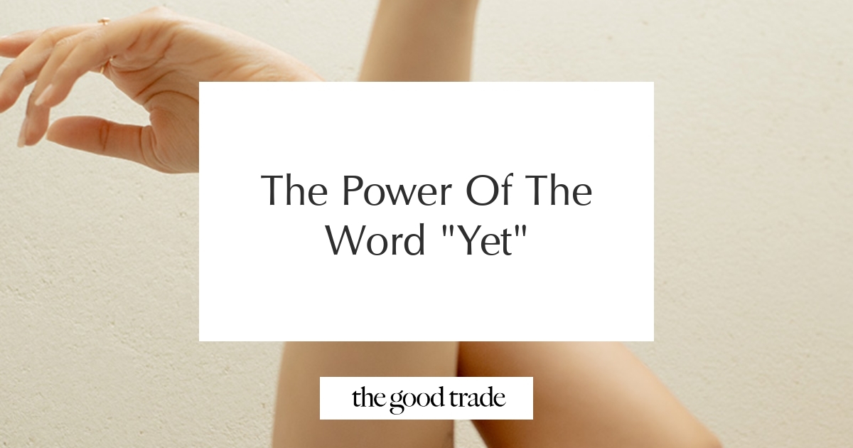 The Power Of The Word "Yet" - The Good Trade