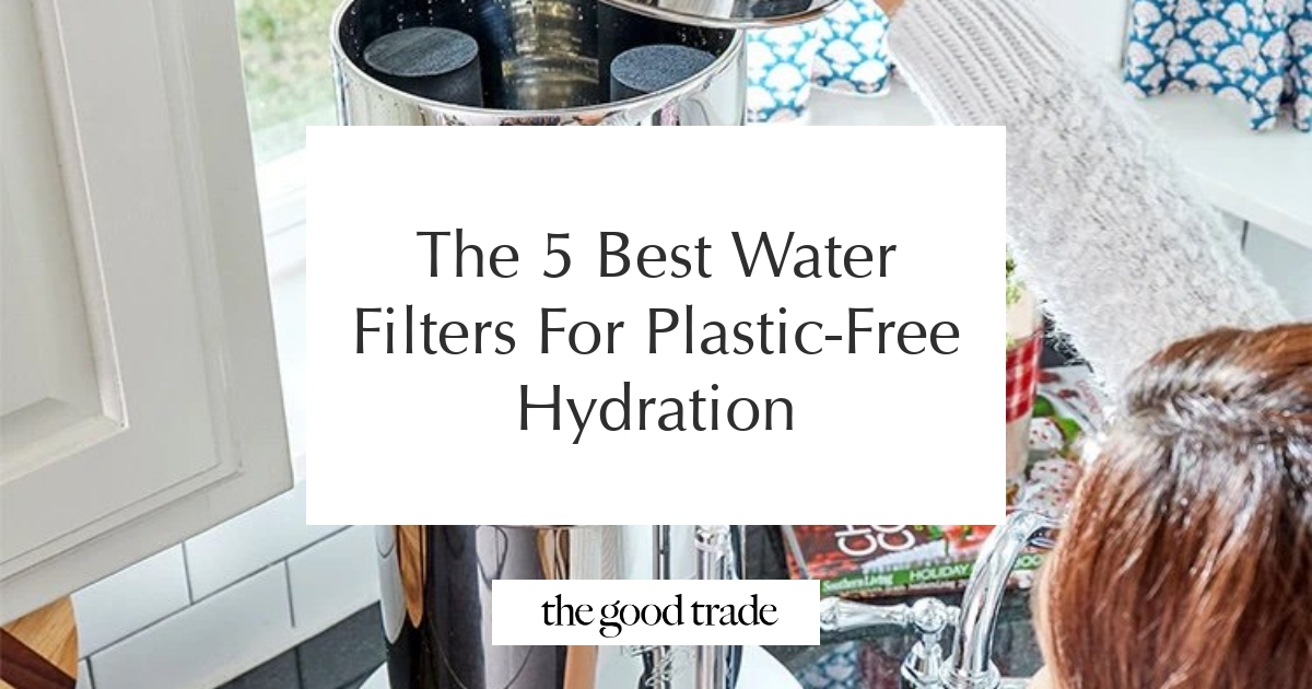 The 5 Best Water Filters For Plastic-Free Hydration - The Good Trade
