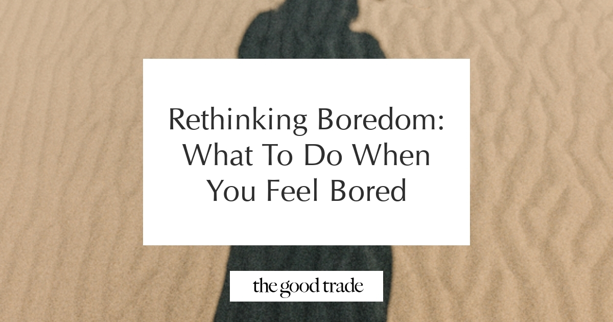 Rethinking Boredom: What To Do When You Feel Bored - The Good Trade
