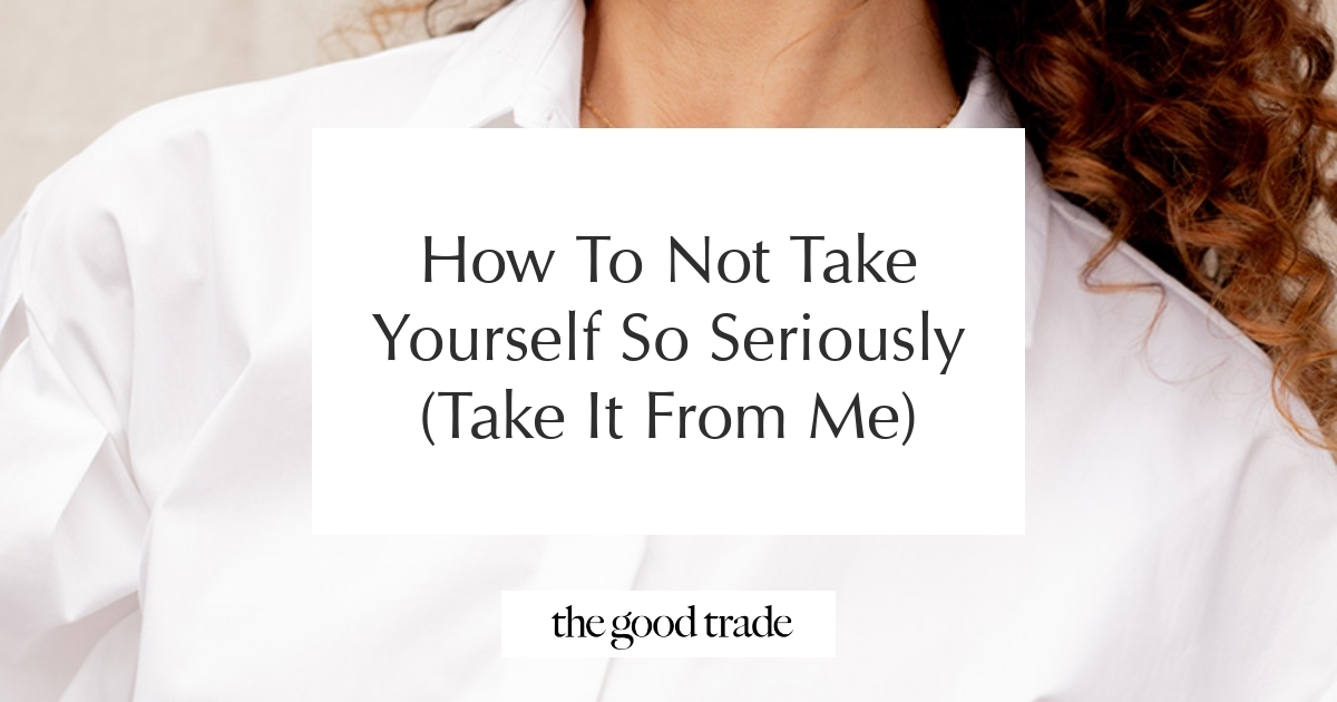 How To Not Take Yourself So Seriously (Take It From Me) - The Good Trade