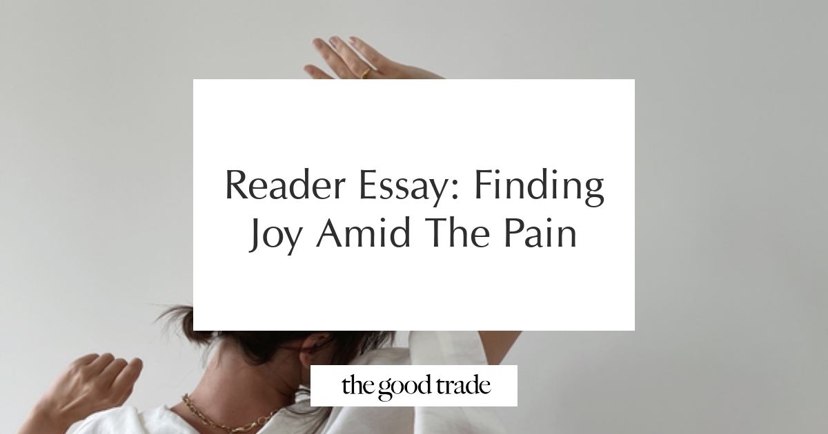 Reader Essay: Finding Joy Amid The Pain - The Good Trade