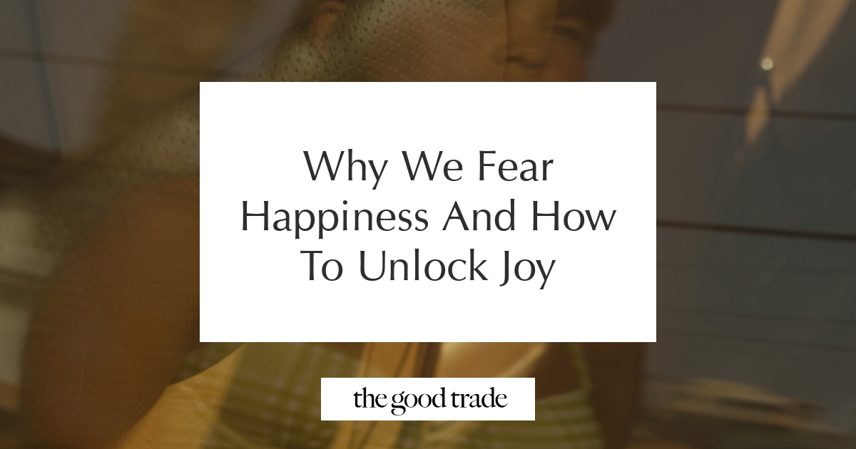 Why We Fear Happiness And How To Unlock Joy - The Good Trade