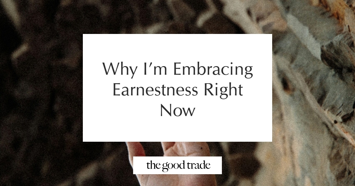 Why I’m Embracing Earnestness Right Now - The Good Trade
