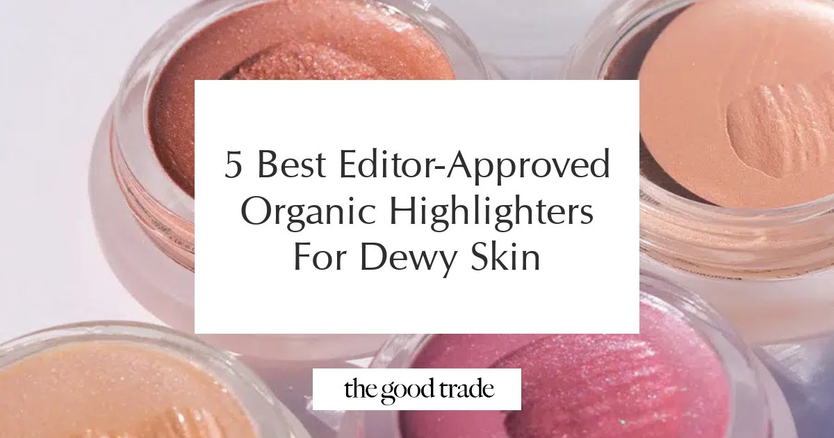 5 Best Editor-Approved Organic Highlighters For Dewy Skin - The Good Trade