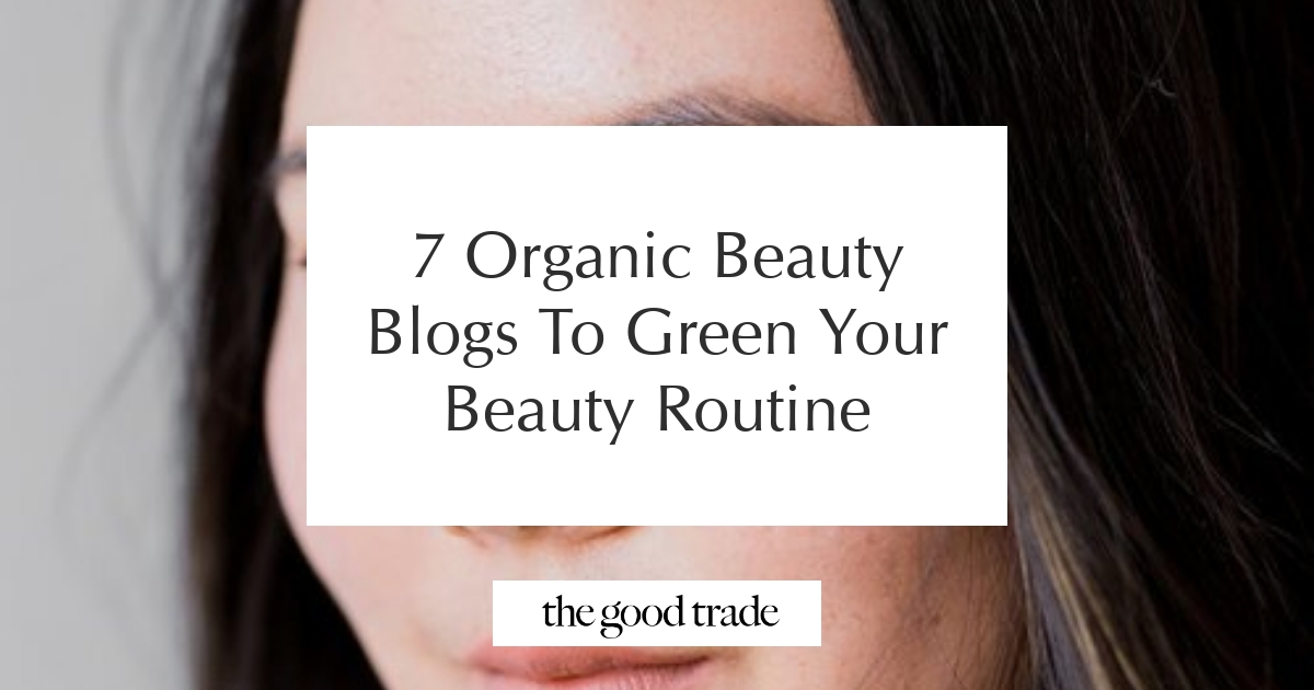 7 Organic Beauty Blogs To Green Your Beauty Routine - The Good Trade