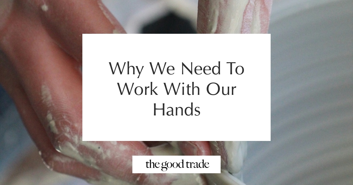 Why We Need To Work With Our Hands - The Good Trade