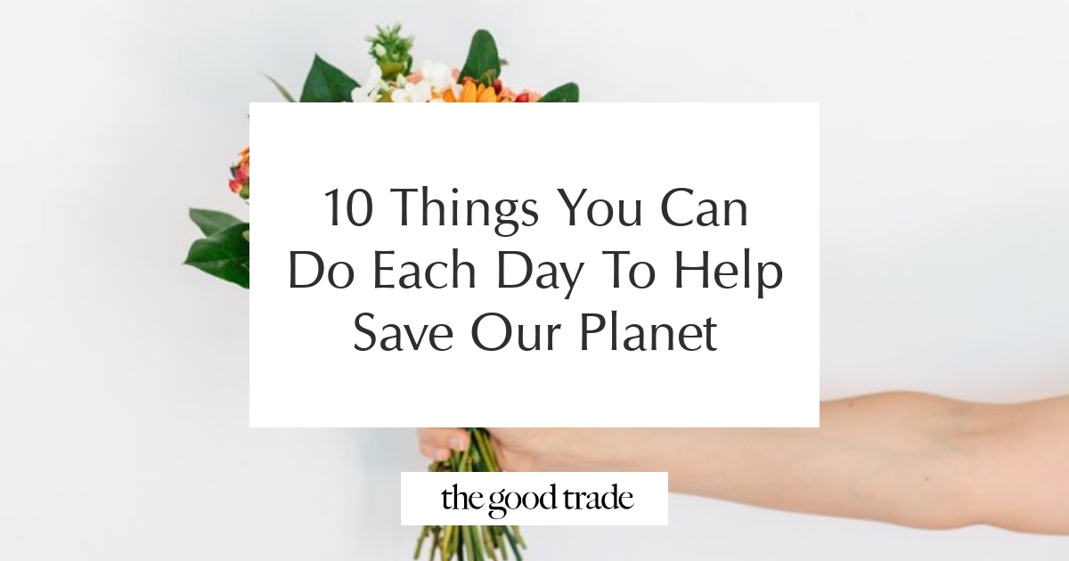 10 Things You Can Do Each Day To Help Save Our Planet - The Good Trade