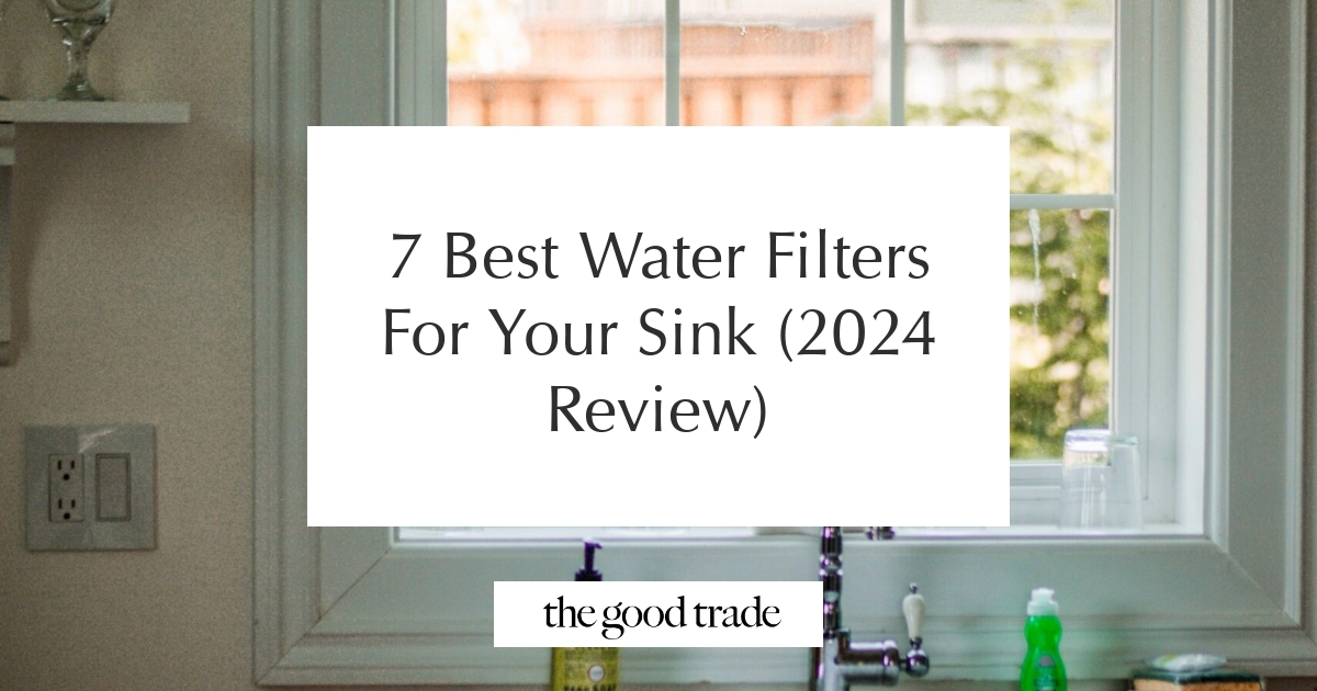 7 Best Water Filters For Your Sink (2024 Review) - The Good Trade
