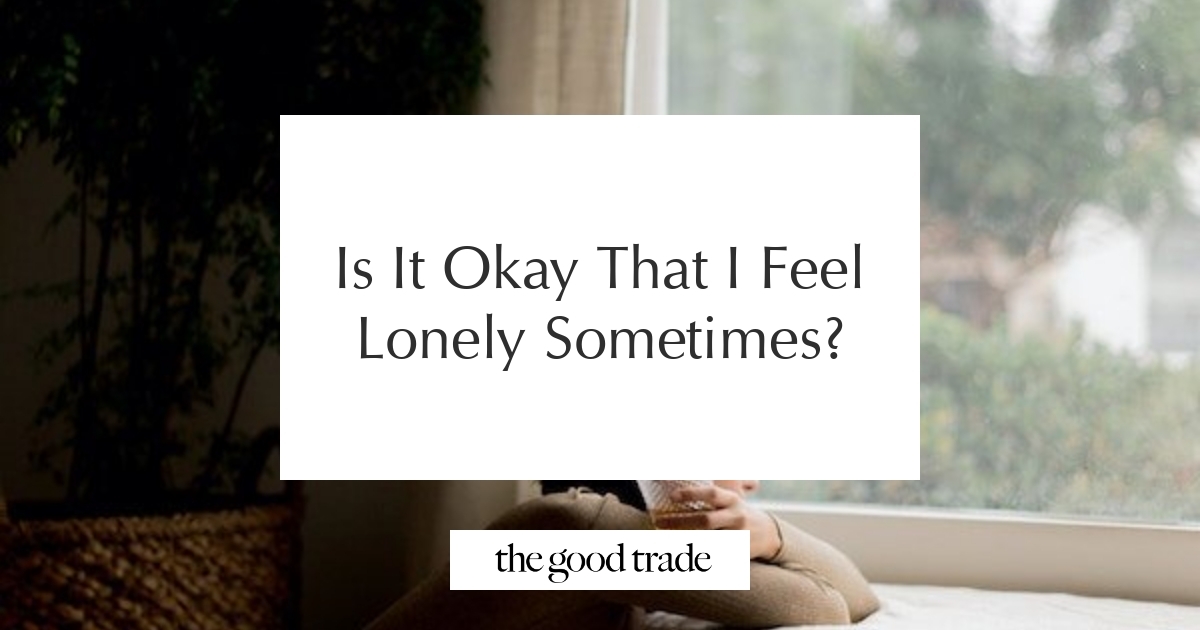 Is It Okay That I Feel Lonely Sometimes? - The Good Trade