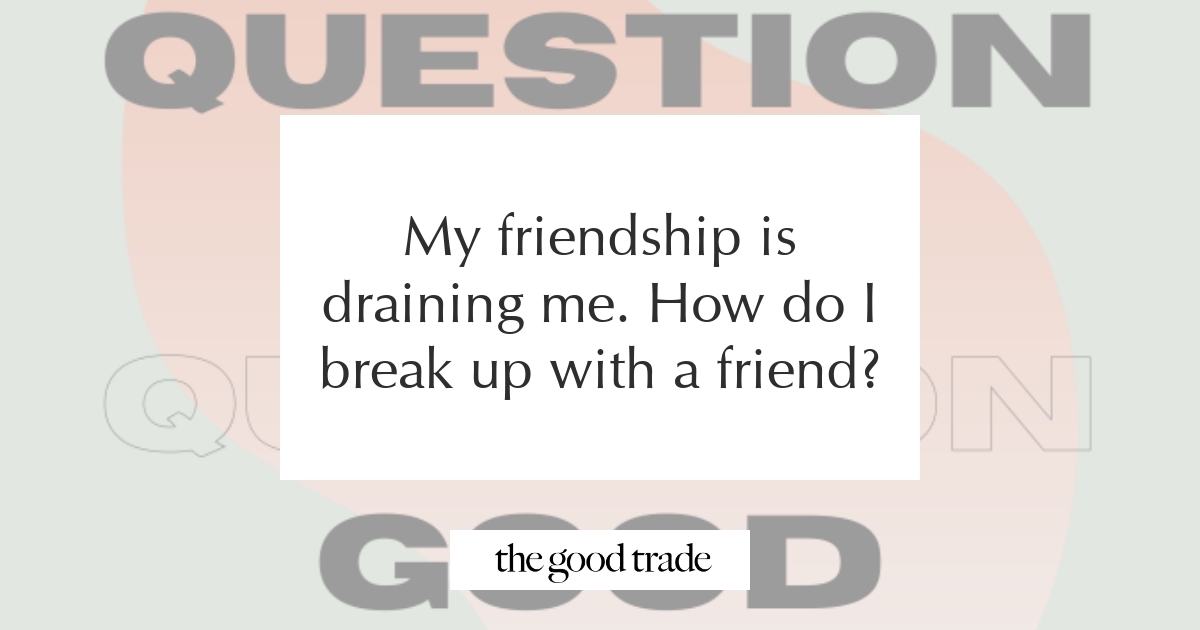My friendship is draining me. How do I break up with a friend? - The ...
