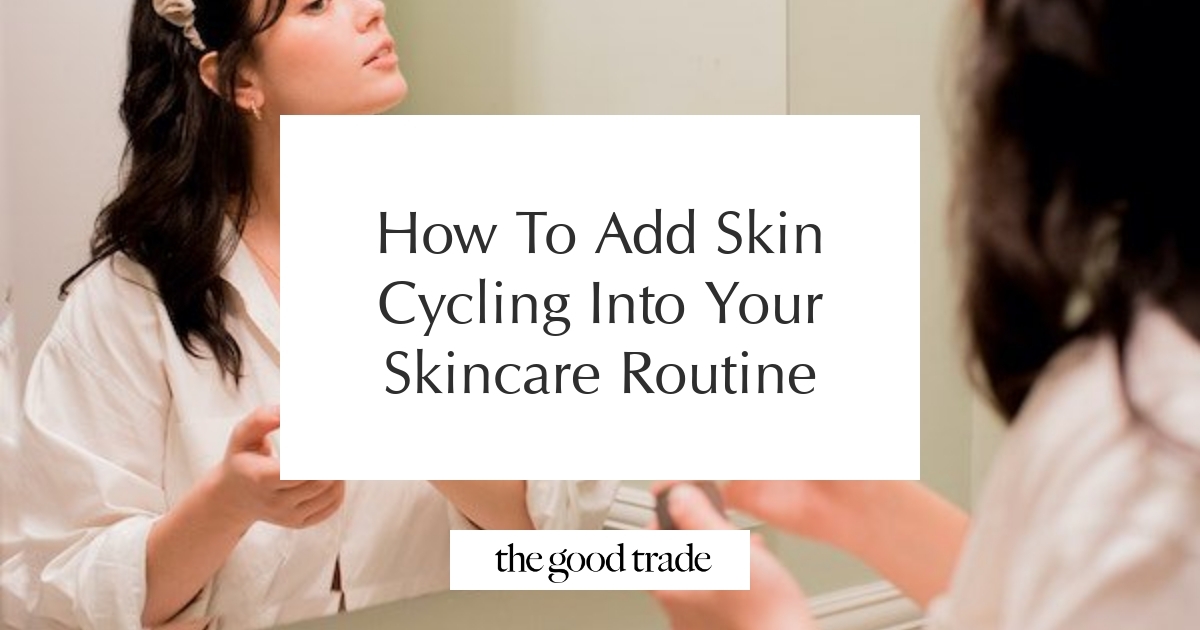 How To Add Skin Cycling Into Your Skincare Routine - The Good Trade
