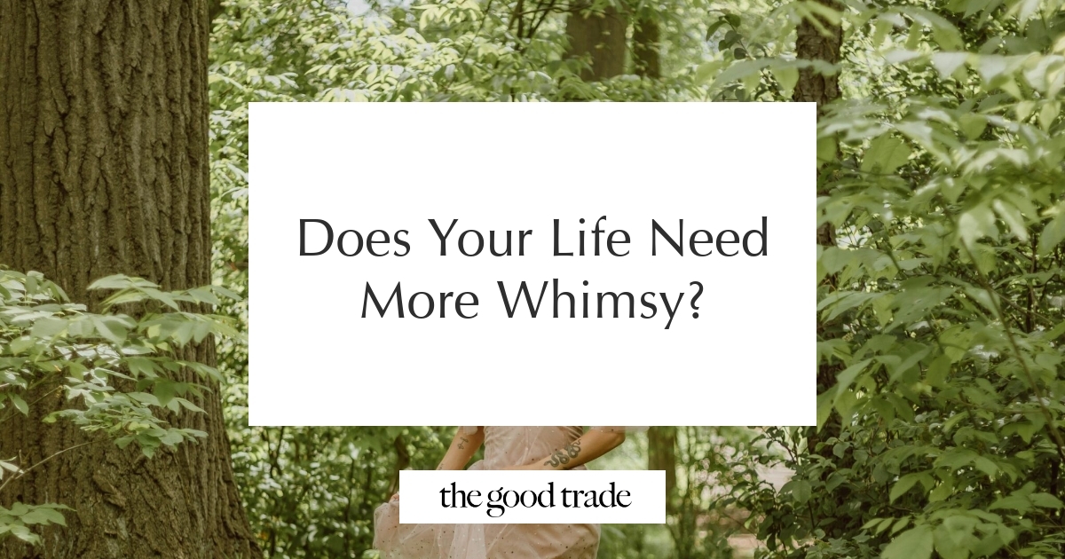 Does Your Life Need More Whimsy? - The Good Trade