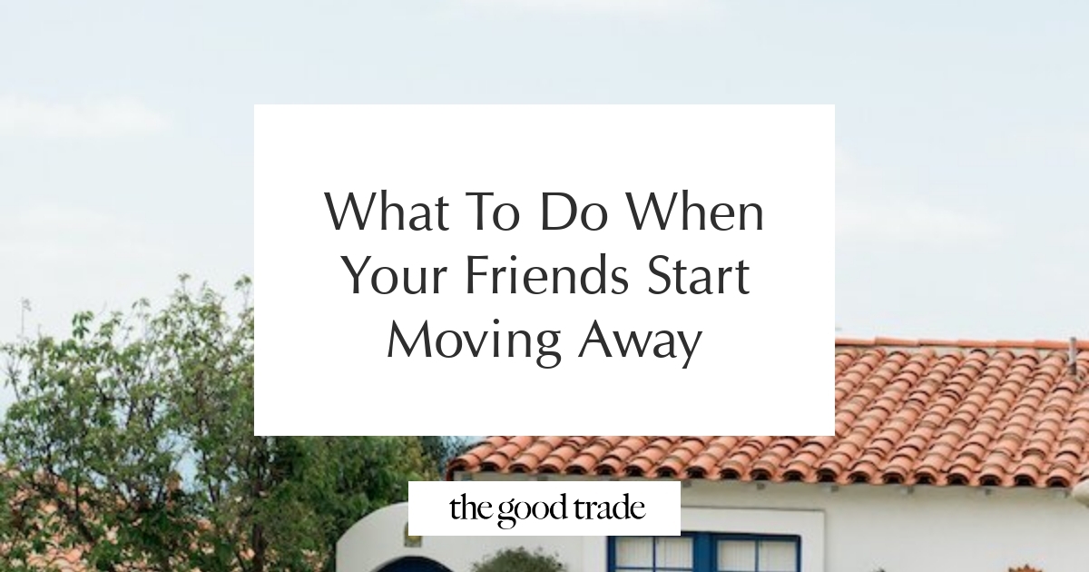 What To Do When Your Friends Start Moving Away - The Good Trade
