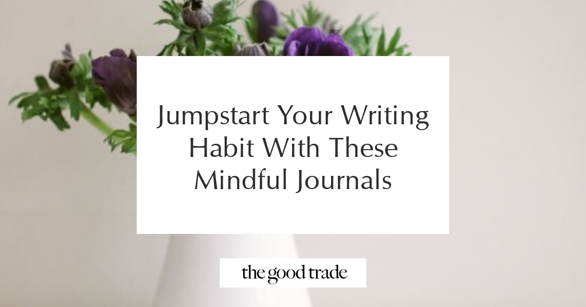Jumpstart Your Writing Habit With These Mindful Journals - The Good Trade